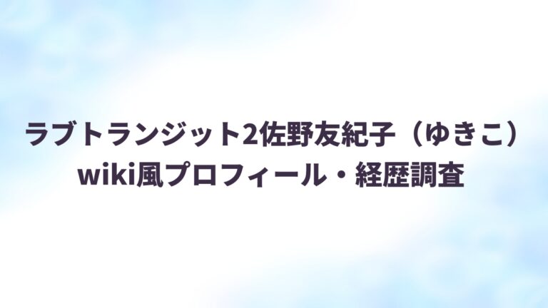 ラブトランジット2佐野友紀子（ゆきこ）wiki風プロフィール・経歴調査 | 徒然BLOG ＜Life Goes On＞